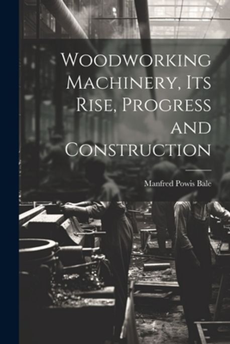 Woodworking Machinery, Its Rise, Progress and Construction | Bale, Manfred Powis - 교보문고