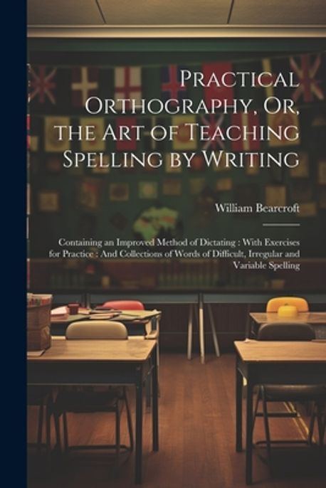 Practical Orthography, Or, the Art of Teaching Spelling by Writing ...
