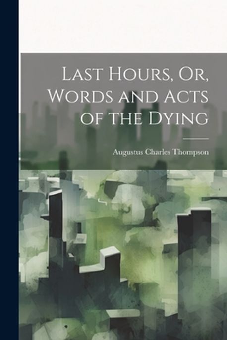 Last Hours, Or, Words and Acts of the Dying | Thompson, Augustus ...