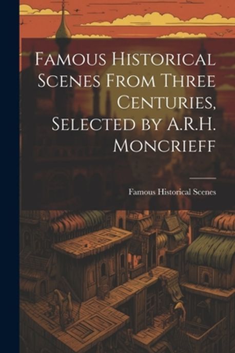 Famous Historical Scenes From Three Centuries, Selected by A.R.H ...