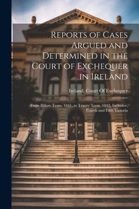 Reports of Cases Argued and Determined in the Court of Exchequer in Ireland | Ireland Court of ...