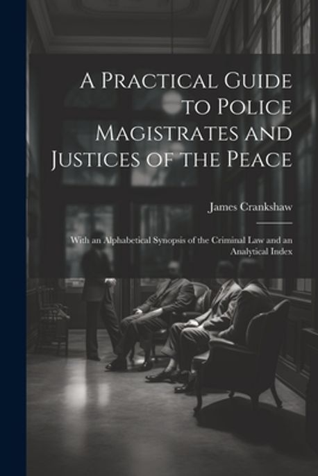 A Practical Guide to Police Magistrates and Justices of the Peace ...