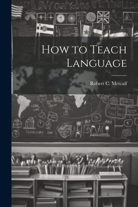 How to Teach Language | Metcalf, Robert C. - 교보문고
