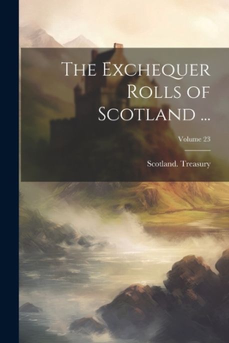 The Exchequer Rolls of Scotland ...; Volume 23 | Scotland Treasury - 교보문고
