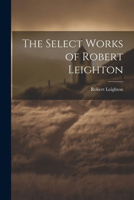 The Select Works of Robert Leighton | Leighton, Robert - 교보문고