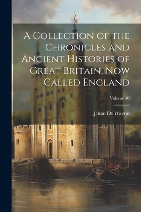 A Collection of the Chronicles and Ancient Histories of Great Britain ...