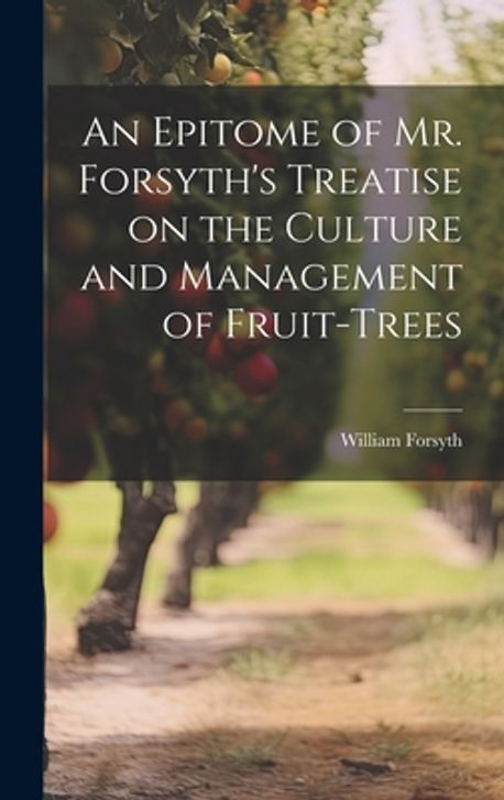 An Epitome of Mr. Forsyth's Treatise on the Culture and Management of ...