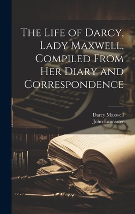 The Life of Darcy, Lady Maxwell, Compiled From Her Diary and ...