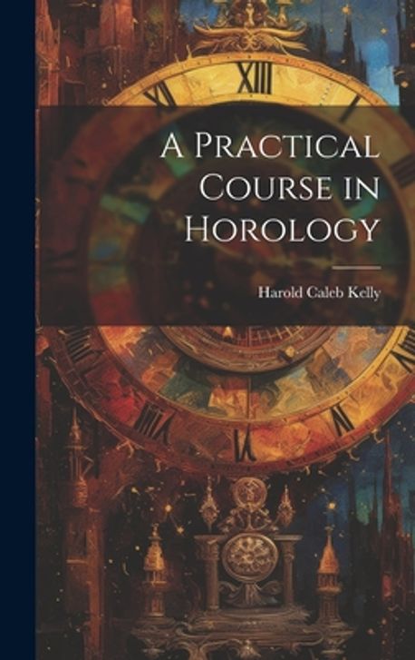A Practical Course in Horology | Kelly, Harold Caleb - 교보문고