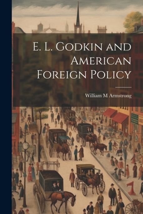 E. L. Godkin and American Foreign Policy | Armstrong, William M. - 교보문고