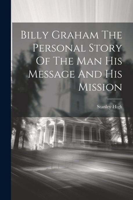 Billy Graham The Personal Story Of The Man His Message And His Mission ...