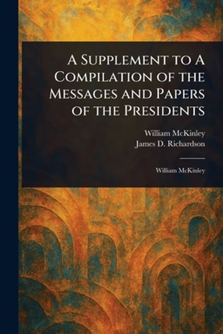 A Supplement to A Compilation of the Messages and Papers of the ...