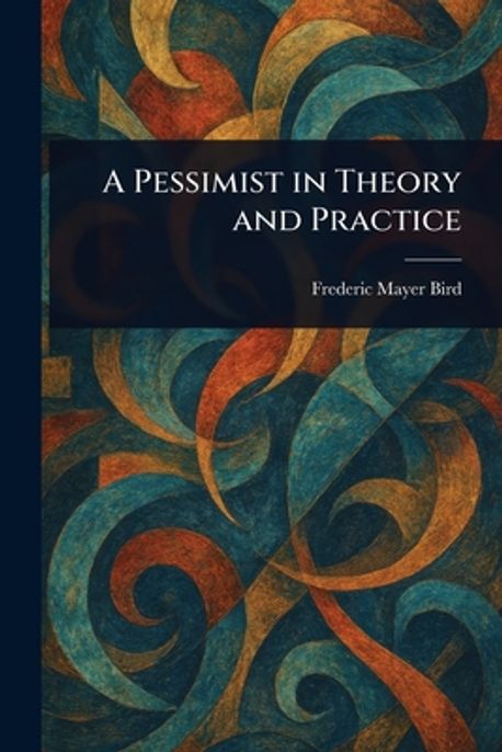 A Pessimist in Theory and Practice | Bird, Frederic Mayer - 교보문고
