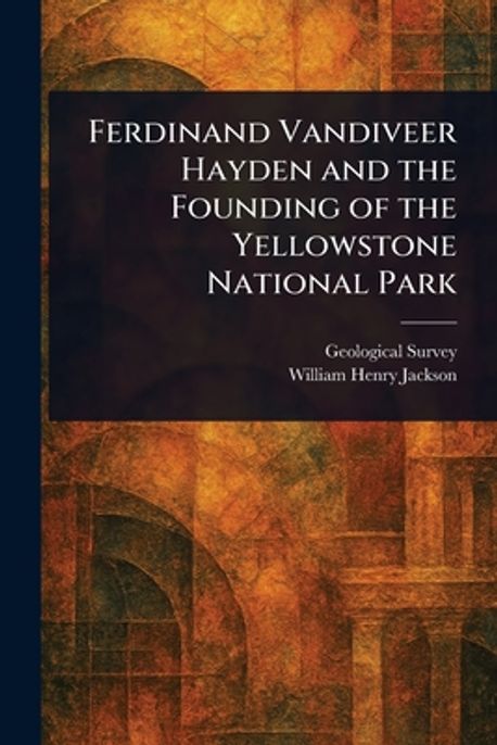 Ferdinand Vandiveer Hayden and the Founding of the Yellowstone National ...