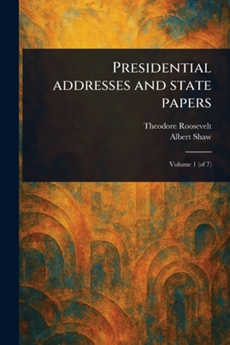 Presidential Addresses and State Papers | Roosevelt, Theodore - 교보문고