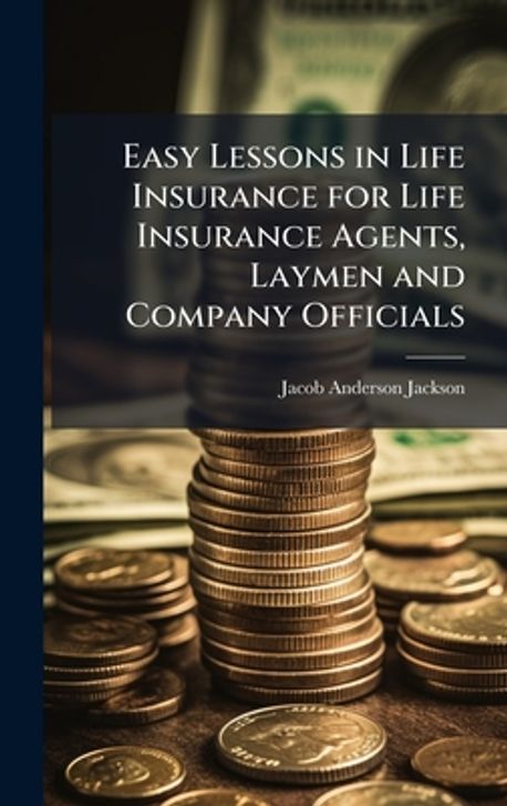 Easy Lessons in Life Insurance for Life Insurance Agents, Laymen and ...