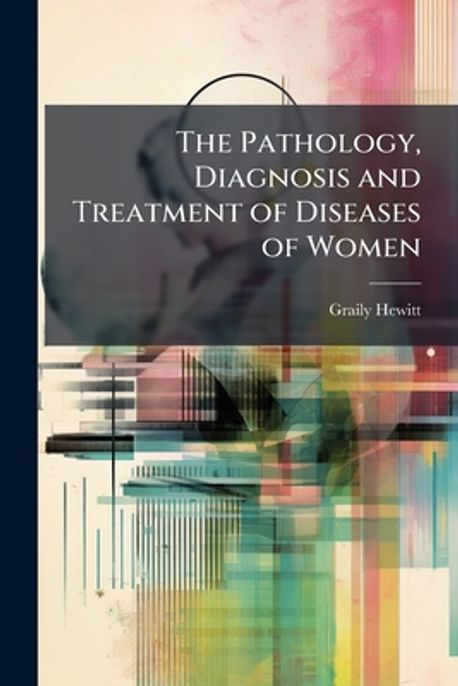 The Pathology, Diagnosis and Treatment of Diseases of Women | Hewitt ...