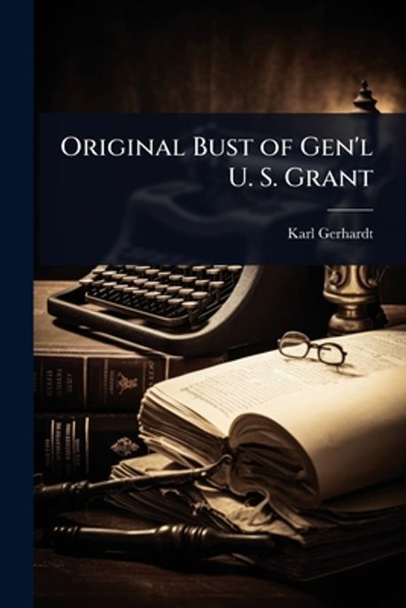Original Bust of Gen'l U. S. Grant | Gerhardt, Karl [From Old Catalog ...