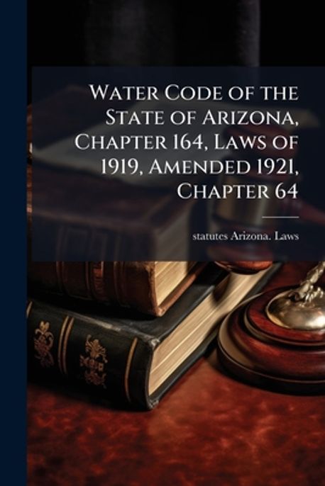 Water Code of the State of Arizona, Chapter 164, Laws of 1919, Amended ...