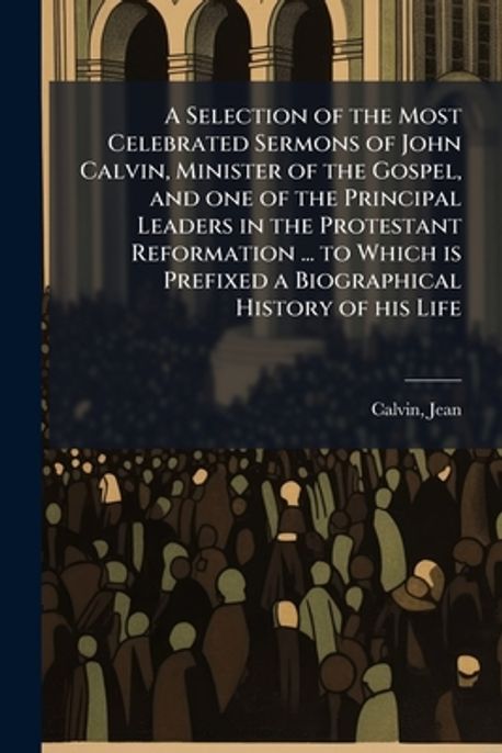 A Selection of the Most Celebrated Sermons of John Calvin, Minister of ...