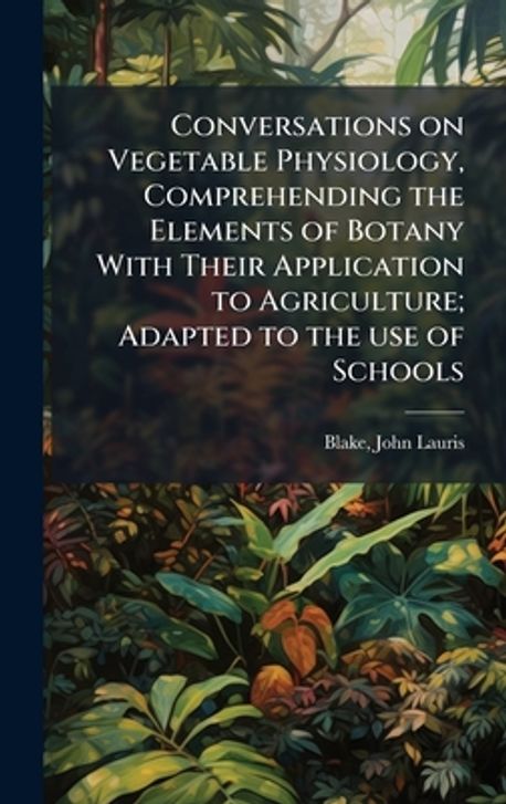 Conversations on Vegetable Physiology, Comprehending the Elements of ...