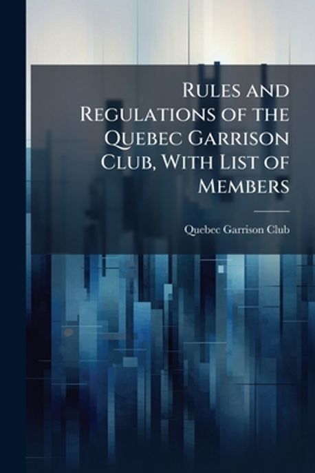 Rules and Regulations of the Quebec Garrison Club, With List of Members ...