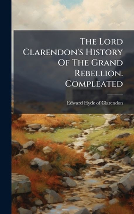 The Lord Clarendon's History Of The Grand Rebellion. Compleated ...