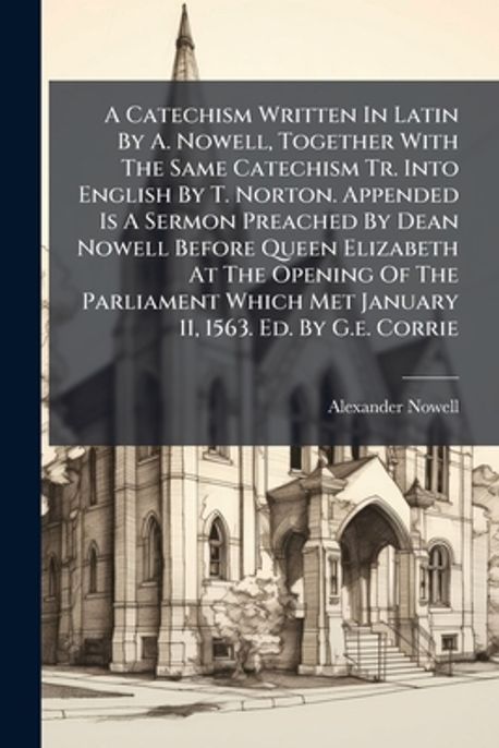 A Catechism Written In Latin By A. Nowell, Together With The Same ...
