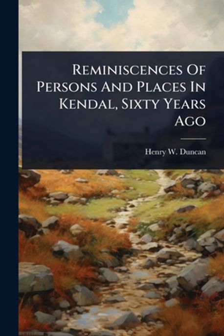 Reminiscences Of Persons And Places In Kendal, Sixty Years Ago | Duncan ...
