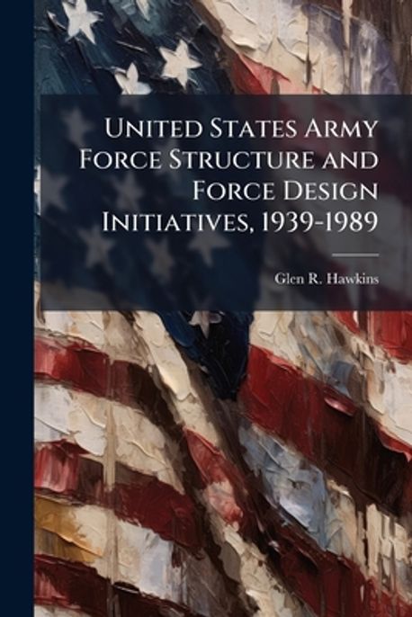 United States Army Force Structure and Force Design Initiatives, 1939 ...