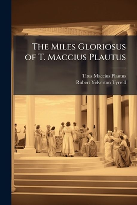 The Miles Gloriosus of T. Maccius Plautus | Plautus, Titus Maccius - 교보문고