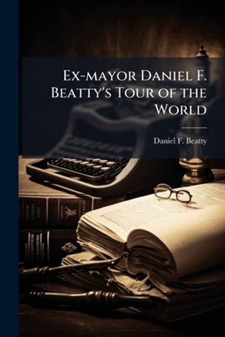 Ex-mayor Daniel F. Beatty's Tour of the World | Beatty, Daniel F. - 교보문고