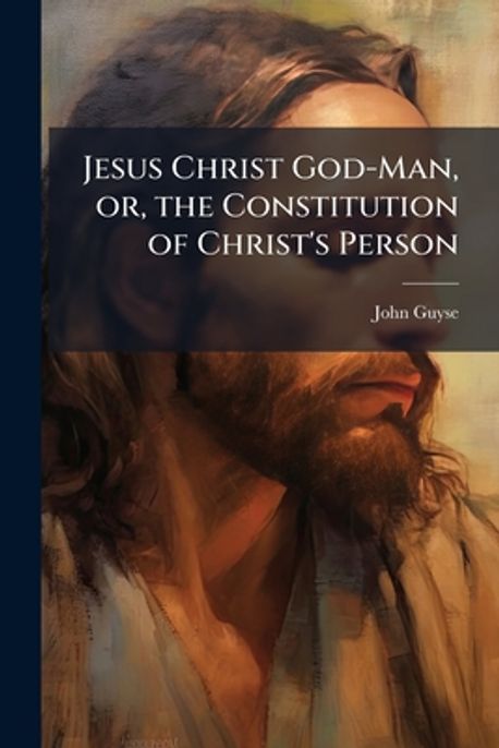 Jesus Christ God-Man, or, the Constitution of Christ's Person | Guyse ...