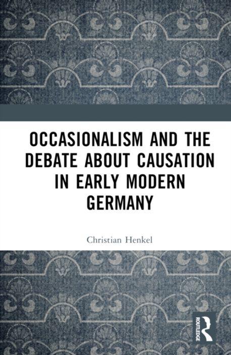 Occasionalism and the Debate about Causation in Early Modern Germany ...
