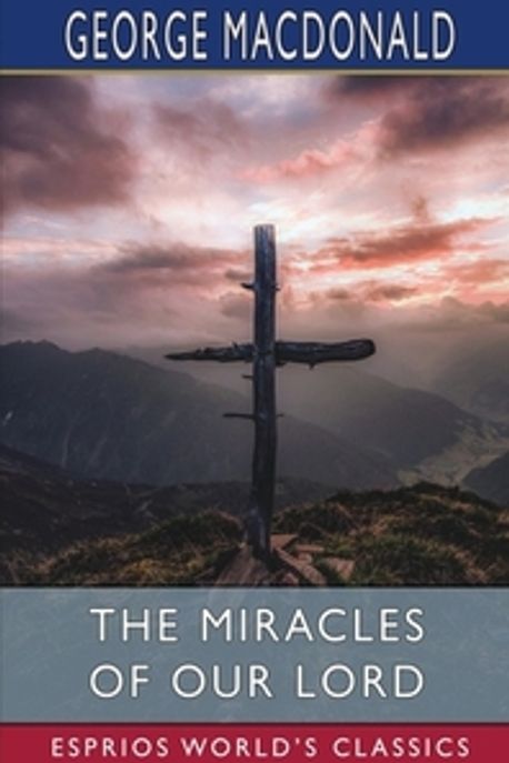 The Miracles of our Lord (Esprios Classics) | MacDonald, George - 교보문고