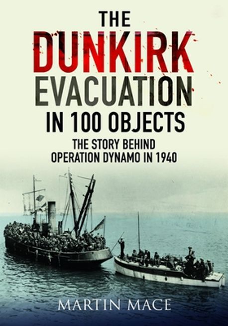 The Dunkirk Evacuation in 100 Objects | Martin Mace - 교보문고