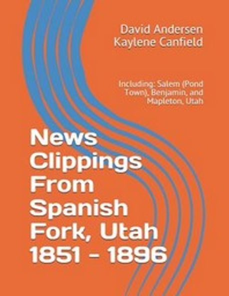 News Clippings From Spanish Fork, Utah 1851 - 1896 | Canfield, Kaylene ...