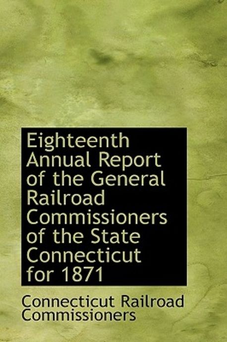 Eighteenth Annual Report of the General Railroad Commissioners of the State Connecticut for 1871 ...