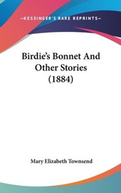 Birdie's Bonnet And Other Stories (1884) | Townsend, Mary Elizabeth - 교보문고