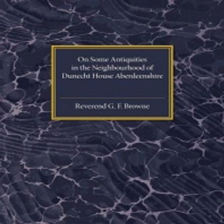 On Some Antiquities in the Neighbourhood of Dunecht House Aberdeenshire ...