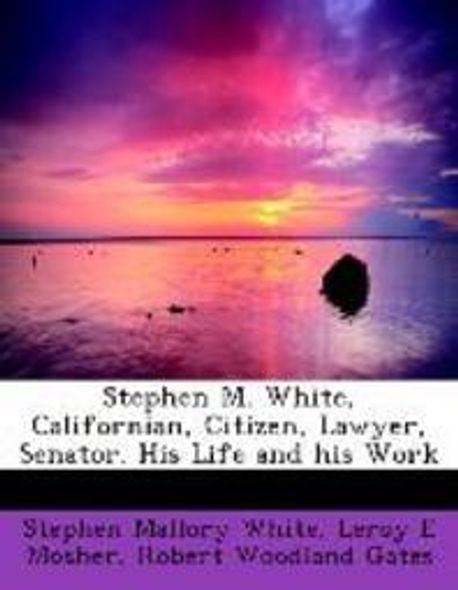 Stephen M. White, Californian, Citizen, Lawyer, Senator. His Life and ...