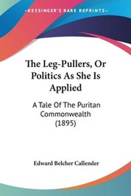 The Leg-Pullers, Or Politics As She Is Applied | Callender, Edward ...