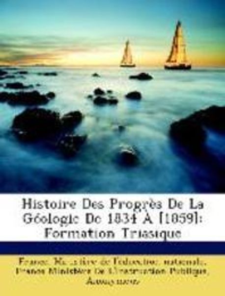Histoire Des Progres de La Geologie de 1834 a [1859] | France Ministre De L'Instruction Publi ...