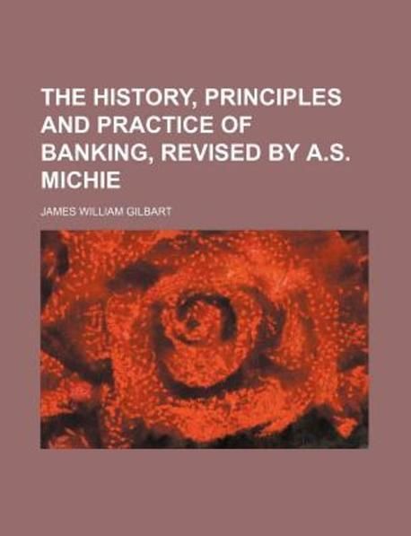 The History, Principles and Practice of Banking, Revised by A.S. Michie ...