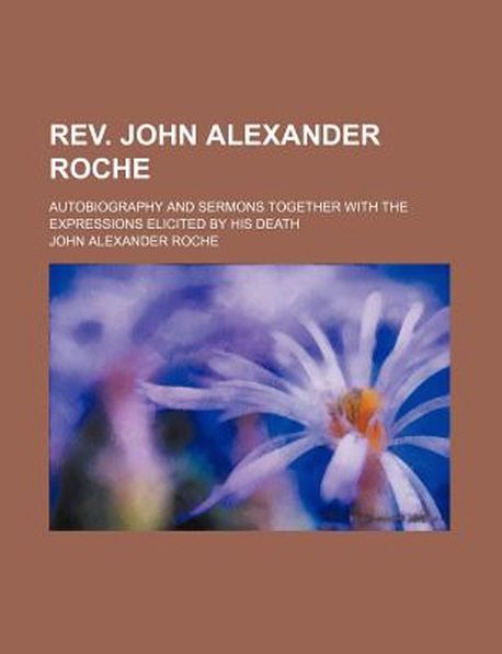 REV. John Alexander Roche; Autobiography and Sermons Together with the ...