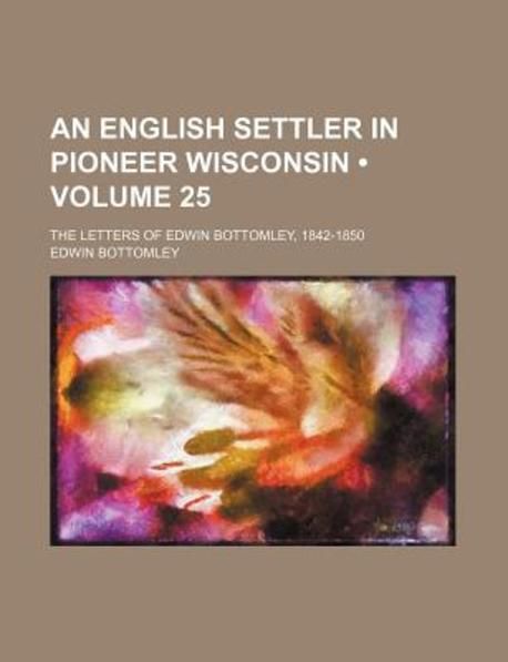 An English Settler in Pioneer Wisconsin (Volume 25); The Letters of ...