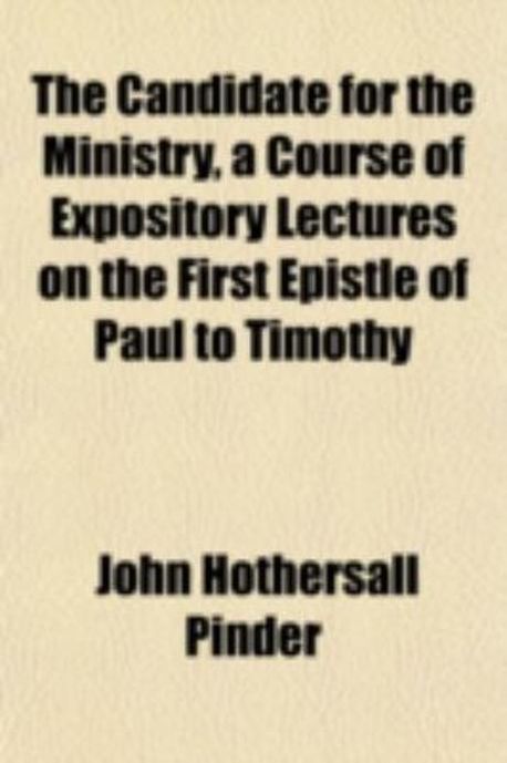 The Candidate for the Ministry, a Course of Expository Lectures on the ...