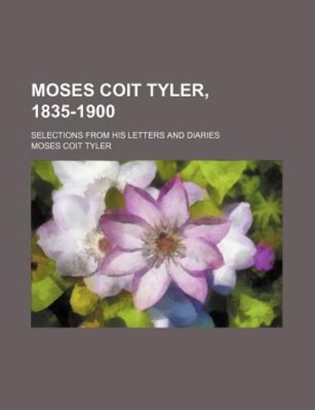 Moses Coit Tyler, 1835-1900; Selections from His Letters and Diaries ...