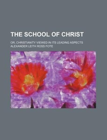 The School of Christ; Or, Christianity Viewed in Its Leading Aspects ...