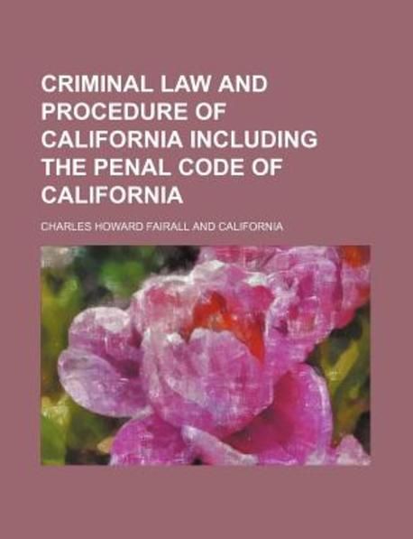 Criminal Law and Procedure of California Including the Penal Code of ...